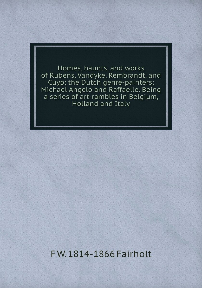 "Homes, haunts, and works of Rubens, Vandyke, Rembrandt, and Cuyp; the Dutch genre-painters; Michael Angelo and Raffaelle. Being a series of art-ramb…
