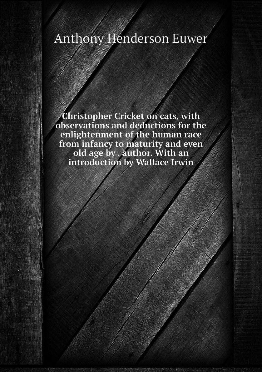 Christopher Cricket on cats, with observations and deductions for the enlightenment of the human race from infancy to maturity and even old age by . …