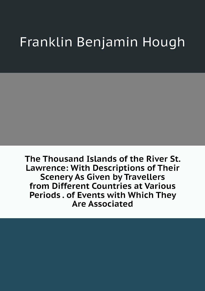 The Thousand Islands of the River St. Lawrence: With Descriptions of Their Scenery As Given by Travellers from Different Countries at Various Periods . of Events with Which They Are Associated