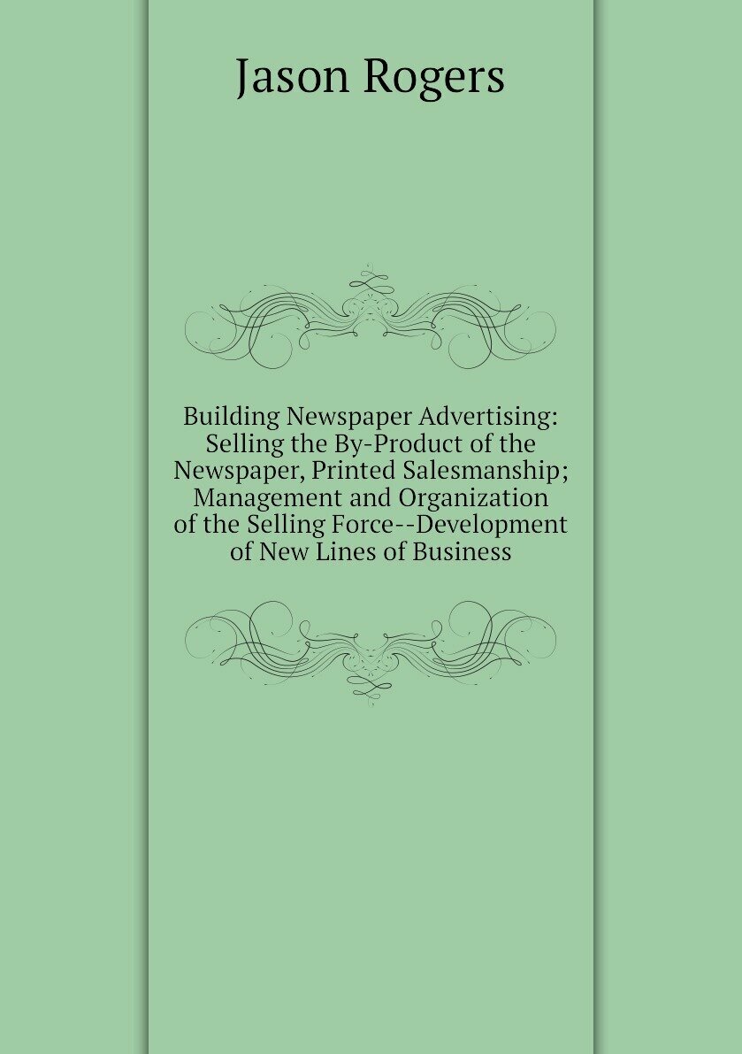Building Newspaper Advertising: Selling the By-Product of the Newspaper, Printed Salesmanship; Management and Organization of the Selling Force--Development of New Lines of Business