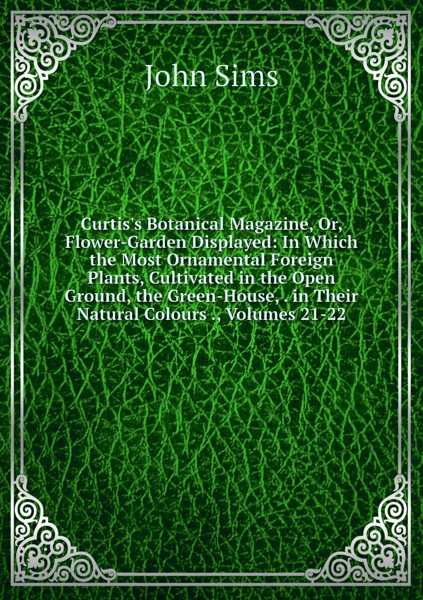Curtis's Botanical Magazine, Or, Flower-Garden Displayed: In Which the Most Ornamental Foreign Plants, Cultivated in the Open Ground, the Green-House, . in Their Natural Colours , Volumes 21-22