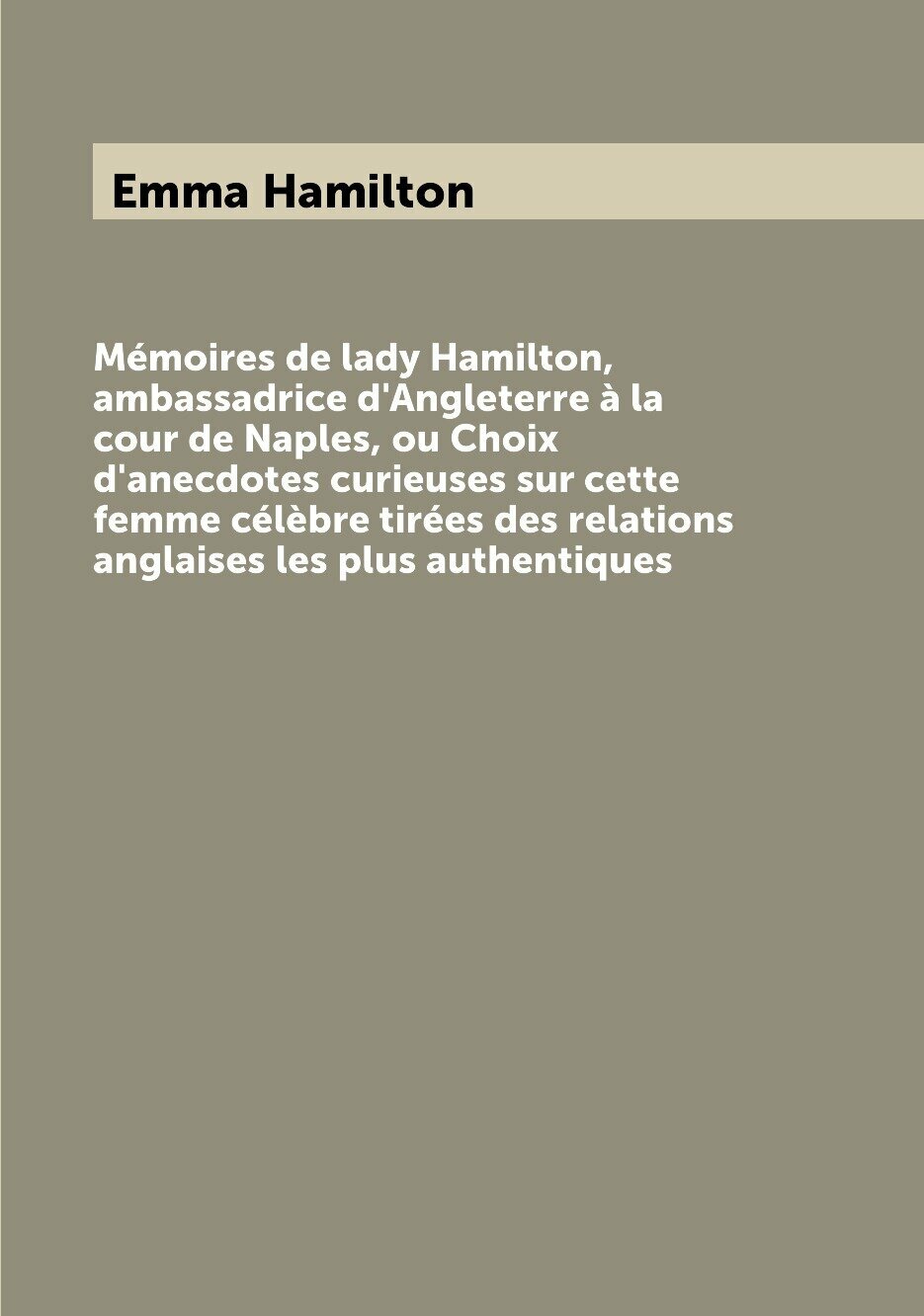 Mémoires de lady Hamilton, ambassadrice d'Angleterre à la cour de Naples, ou Choix d'anecdotes curieuses sur cette femme célèbre tirées des relations…