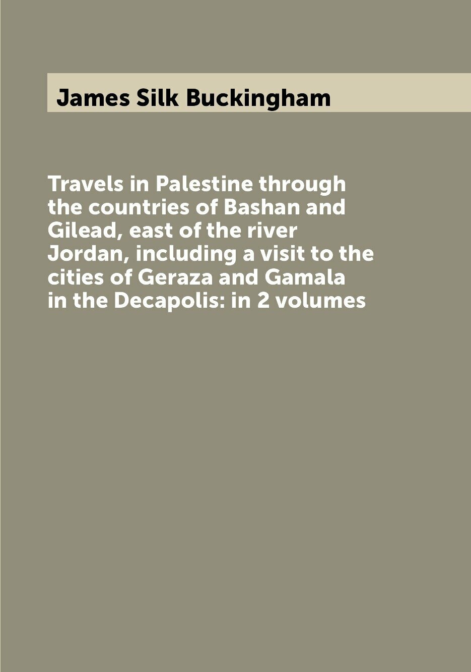 Travels in Palestine through the countries of Bashan and Gilead, east of the river Jordan, including a visit to the cities of Geraza and Gamala in th…