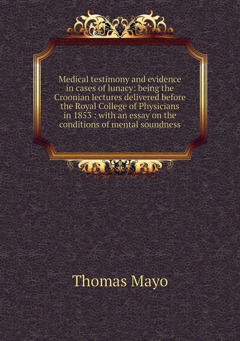 Medical testimony and evidence in cases of lunacy: being the Croonian lectures delivered before the Royal College of Physicians in 1853 : with an essay on the conditions of mental soundness