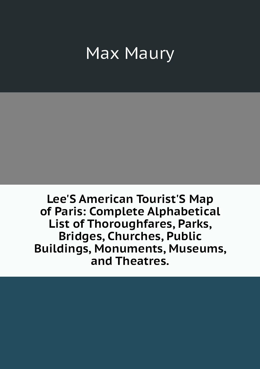 Lee'S American Tourist'S Map of Paris: Complete Alphabetical List of Thoroughfares, Parks, Bridges, Churches, Public Buildings, Monuments, Museums, and Theatres.