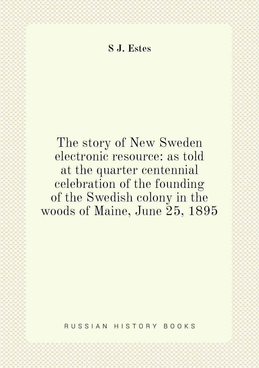 The story of New Sweden electronic resource: as told at the quarter centennial celebration of the founding of the Swedish colony in the woods of Main…