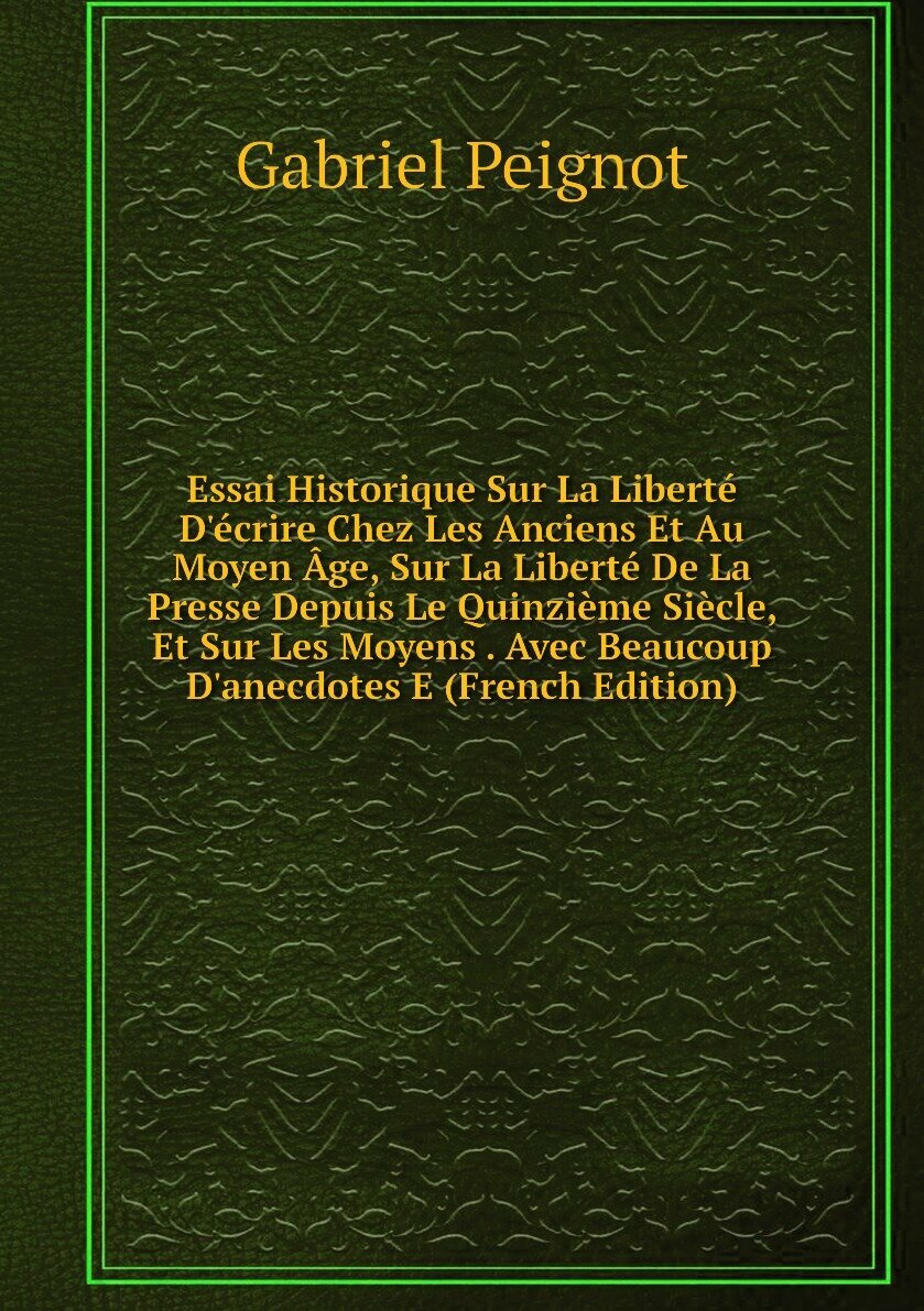 Essai Historique Sur La Liberté D'écrire Chez Les Anciens Et Au Moyen Âge, Sur La Liberté De La Presse Depuis Le Quinzième Siècle, Et Sur Les Moyens . Avec Beaucoup D'anecdotes E (French Edition)