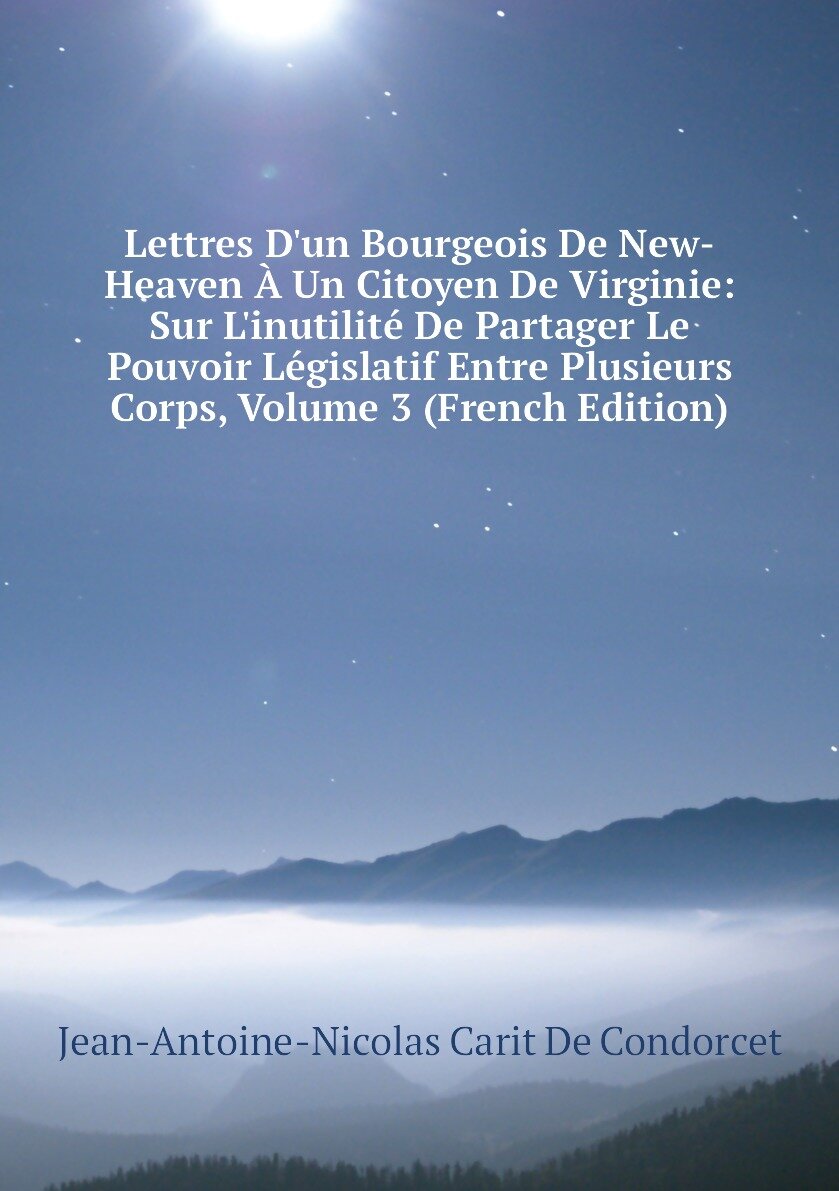 Lettres D'un Bourgeois De New-Heaven À Un Citoyen De Virginie: Sur L'inutilité De Partager Le Pouvoir Législatif Entre Plusieurs Corps, Volume 3 (French Edition)