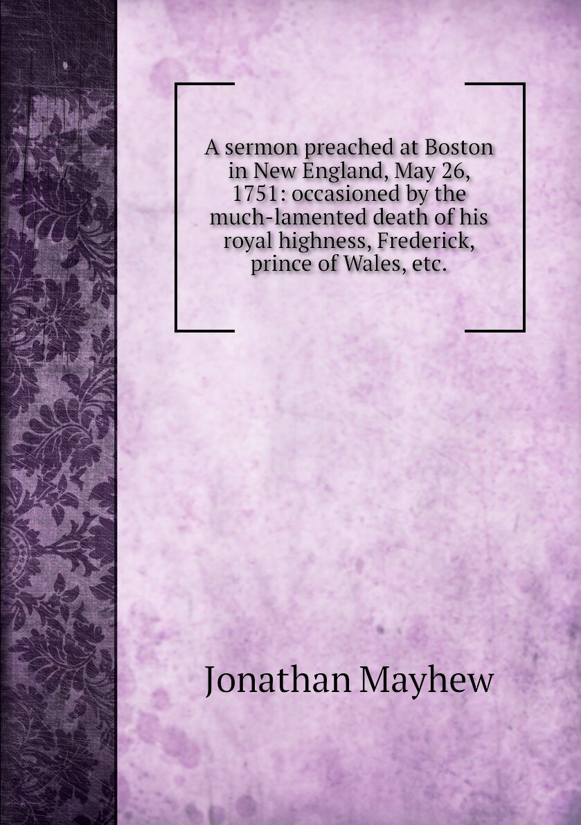 A sermon preached at Boston in New England, May 26, 1751: occasioned by the much-lamented death of his royal highness, Frederick, prince of Wales, et…