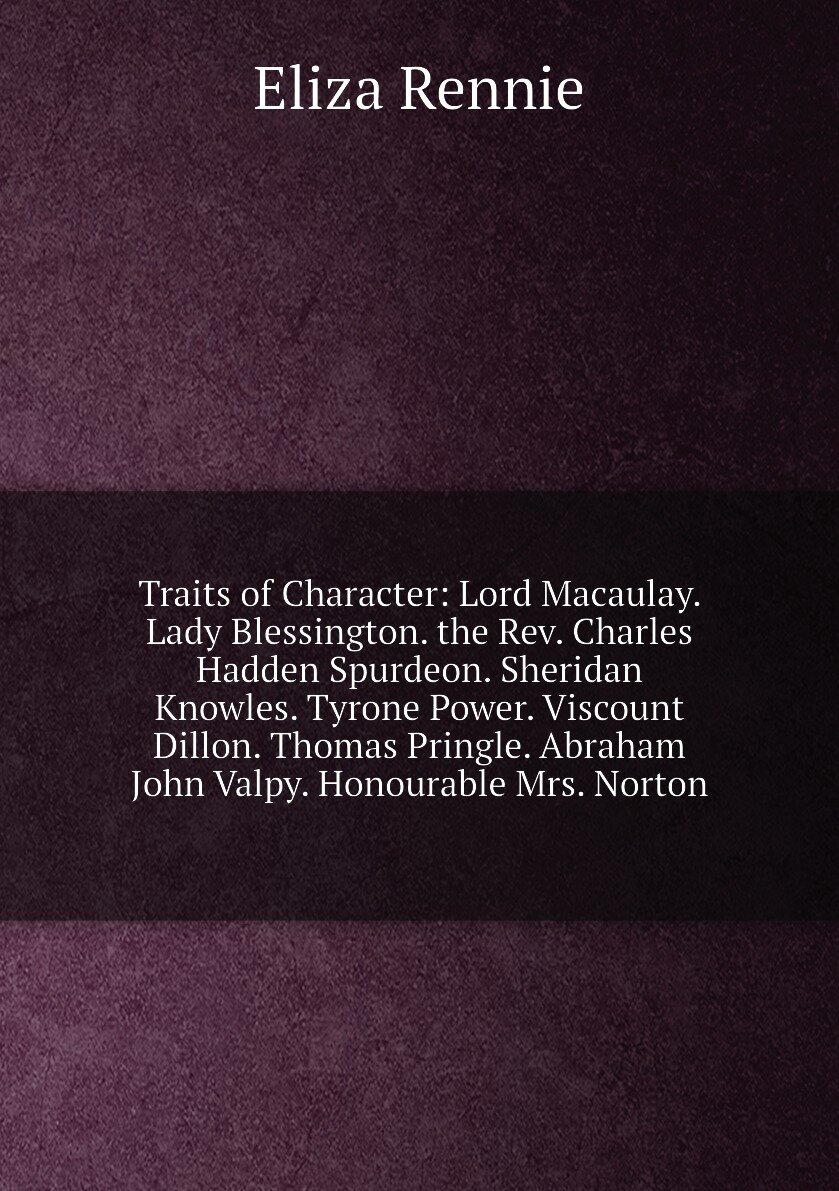 "Traits of Character: Lord Macaulay. Lady Blessington. the Rev. Charles Hadden Spurdeon. Sheridan Knowles. Tyrone Power. Viscount Dillon. Thomas Prin…