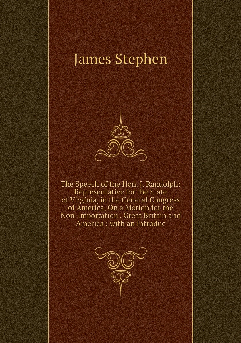 The Speech of the Hon. J. Randolph: Representative for the State of Virginia, in the General Congress of America, On a Motion for the Non-Importation . Great Britain and America ; with an Introduc
