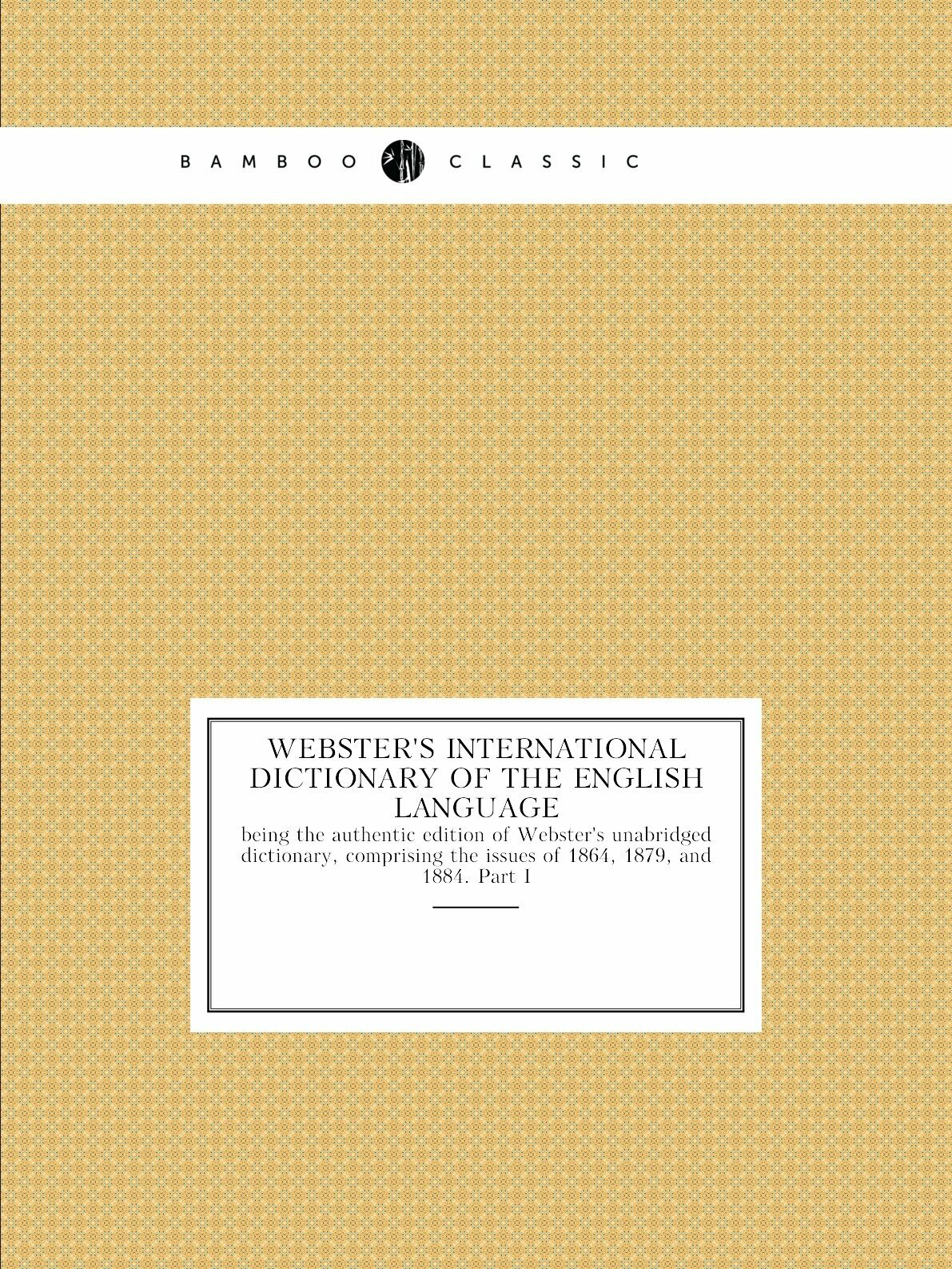Webster's International Dictionary of the English Language : being the authentic edition of Webster's unabridged dictionary, comprising the issues of…