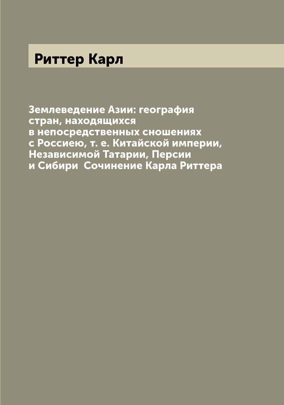 Землеведение Азии: география стран, находящихся в непосредственных сношениях с Россиею, т. е. Китайской империи, Независимой Татарии, Персии и Сибири…