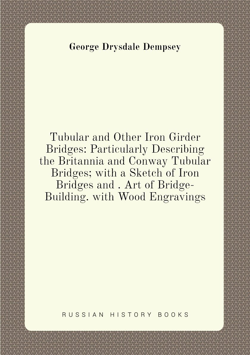 "Tubular and Other Iron Girder Bridges: Particularly Describing the Britannia and Conway Tubular Bridges; with a Sketch of Iron Bridges and . Art of …