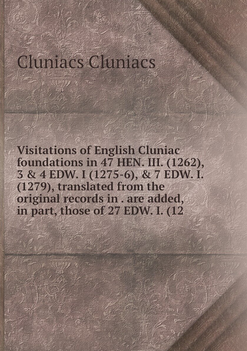 "Visitations of English Cluniac foundations in 47 HEN. III. (1262), 3 & 4 EDW. I (1275-6), & 7 EDW. I. (1279), translated from the original records i…