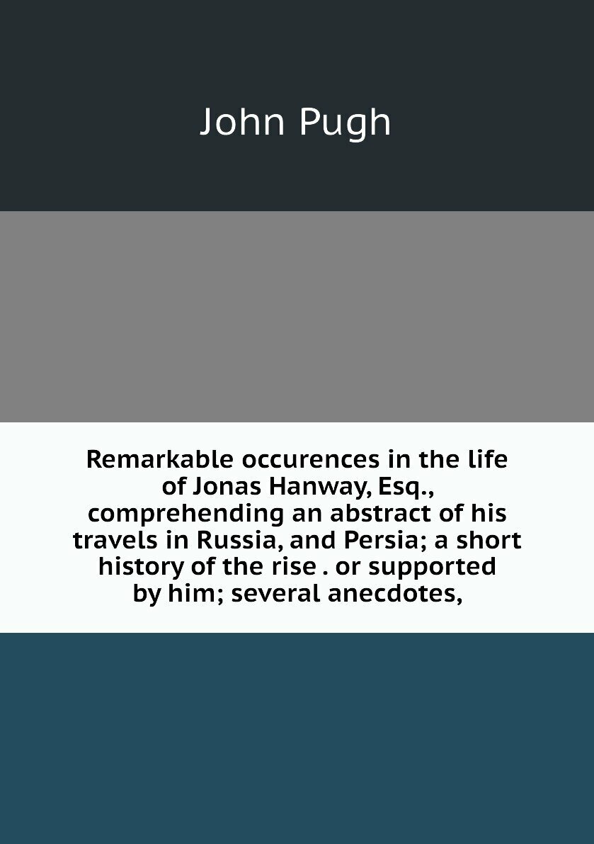Remarkable occurences in the life of Jonas Hanway, Esq, comprehending an abstract of his travels in Russia, and Persia; a short history of the rise . or supported by him; several anecdotes,