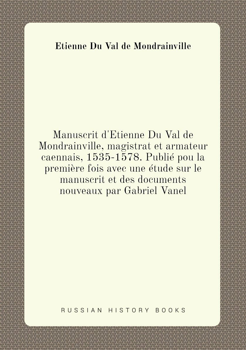 Manuscrit d'Etienne Du Val de Mondrainville, magistrat et armateur caennais, 1535-1578. Publié pou la première fois avec une étude sur le manuscrit e…