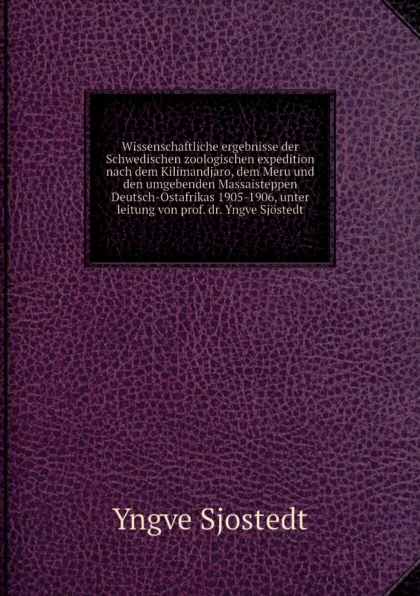 Wissenschaftliche ergebnisse der Schwedischen zoologischen expedition nach dem Kilimandjaro, dem Meru und den umgebenden Massaisteppen Deutsch-Ostafrikas 1905-1906, unter leitung von prof. dr. Yngve Sjöstedt
