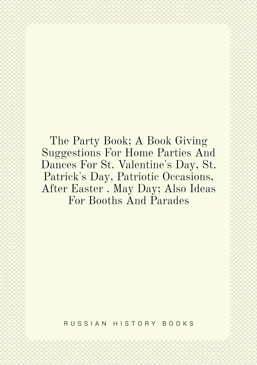 The Party Book; A Book Giving Suggestions For Home Parties And Dances For St. Valentine's Day, St. Patrick's Day, Patriotic Occasions, After Easter …
