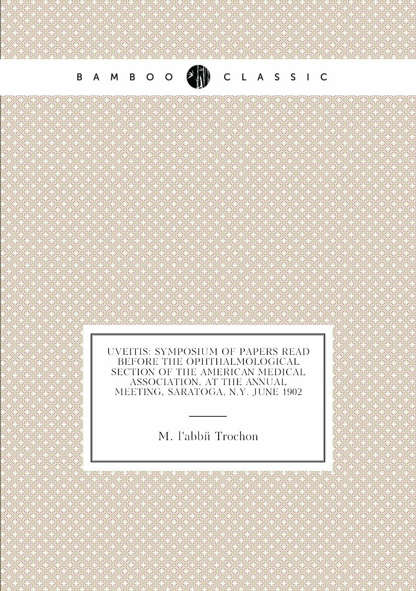 Uveitis: symposium of papers read before the Ophthalmological section of the American medical Association, at the annual meeting, Saratoga, N.Y. June…