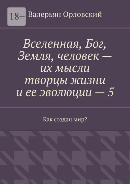 Вселенная, Бог, Земля, человек – их мысли творцы жизни и ее эволюции – 5. Как создан мир? [Цифровая книга]