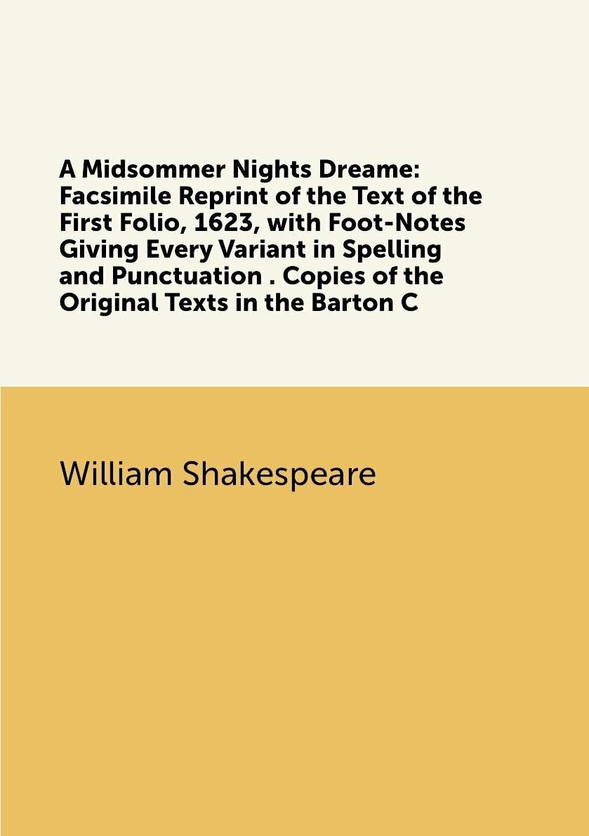 A Midsommer Nights Dreame: Facsimile Reprint of the Text of the First Folio, 1623, with Foot-Notes Giving Every Variant in Spelling and Punctuation …