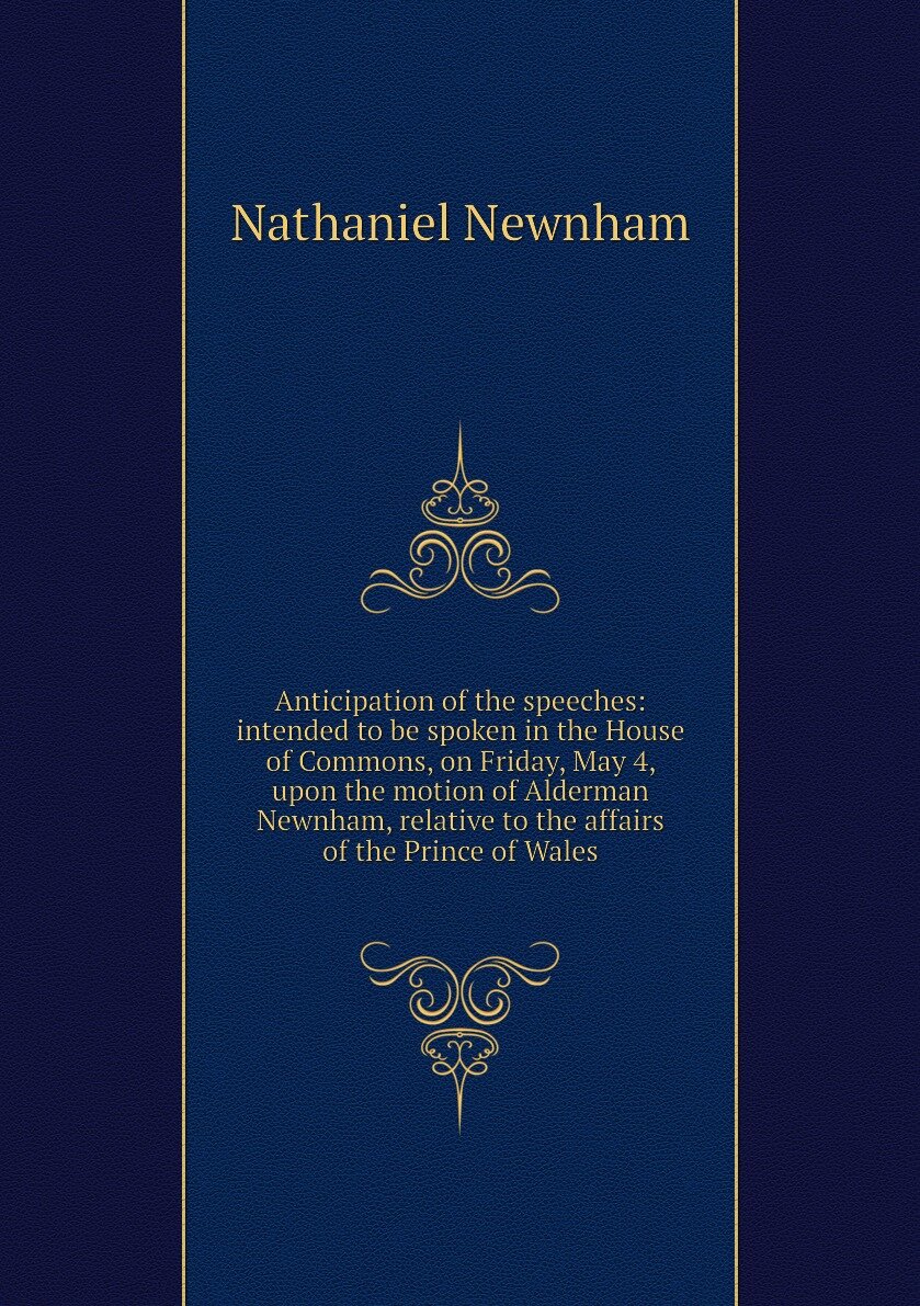 Anticipation of the speeches: intended to be spoken in the House of Commons, on Friday, May 4, upon the motion of Alderman Newnham, relative to the a…