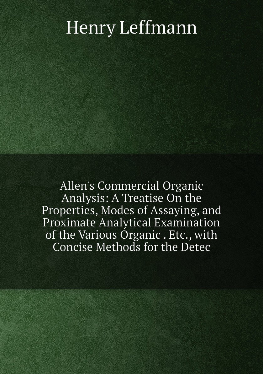 Allen's Commercial Organic Analysis: A Treatise On the Properties, Modes of Assaying, and Proximate Analytical Examination of the Various Organic . E…