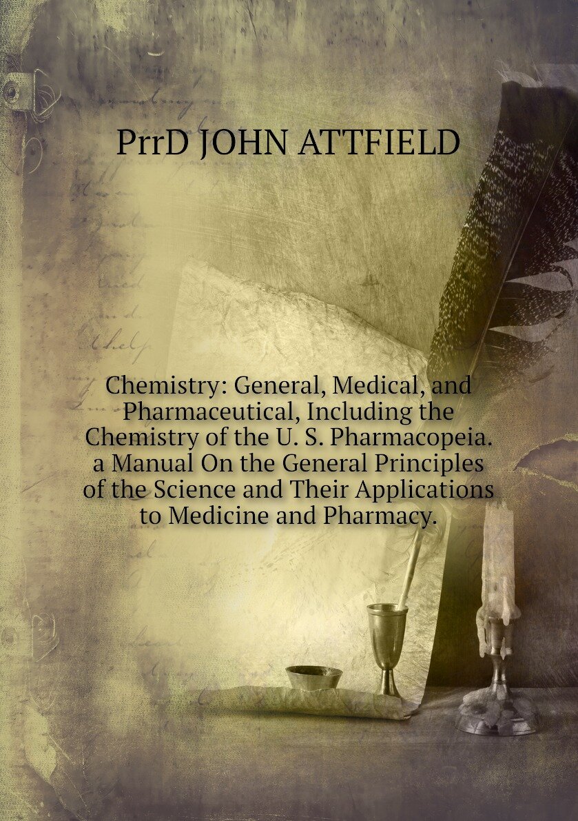 Chemistry: General, Medical, and Pharmaceutical, Including the Chemistry of the U. S. Pharmacopeia. a Manual On the General Principles of the Science and Their Applications to Medicine and Pharmacy.