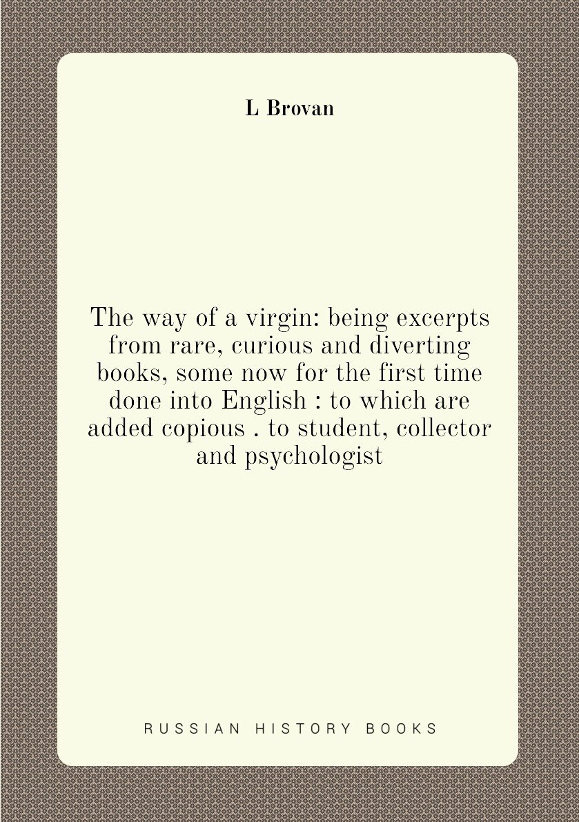 The way of a virgin: being excerpts from rare, curious and diverting books, some now for the first time done into English : to which are added copiou…
