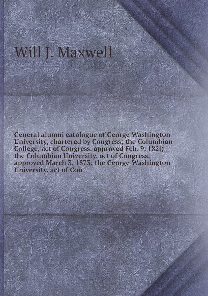 "General alumni catalogue of George Washington University, chartered by Congress; the Columbian College, act of Congress, approved Feb. 9, 182l; the …