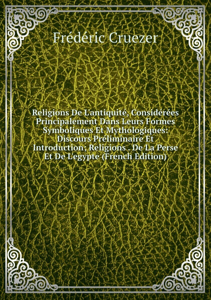 Religions De L'antiquité, Considérées Principalement Dans Leurs Formes Symboliques Et Mythologiques: Discours Préliminaire Et Introduction; Religions . De La Perse Et De L'egypte (French Edition)