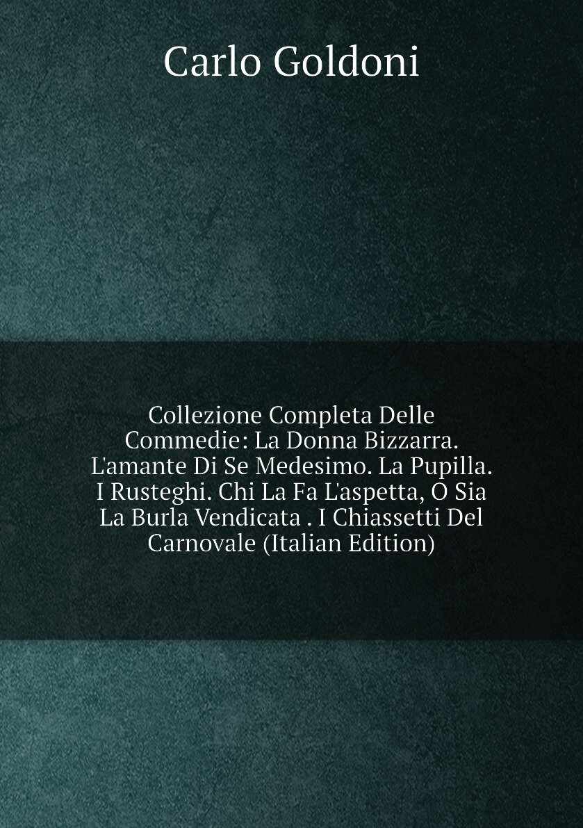 Collezione Completa Delle Commedie: La Donna Bizzarra. L'amante Di Se Medesimo. La Pupilla. I Rusteghi. Chi La Fa L'aspetta, O Sia La Burla Vendicata…