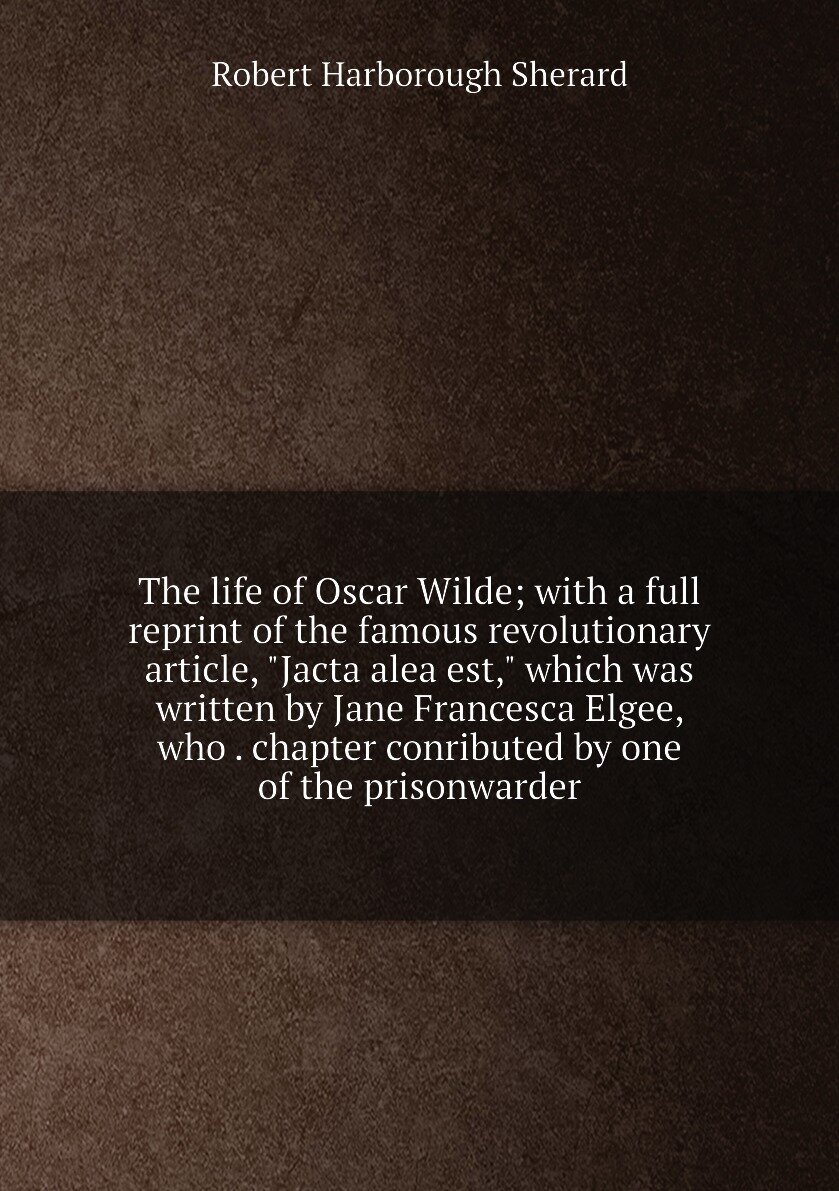 The life of Oscar Wilde; with a full reprint of the famous revolutionary article, "Jacta alea est," which was written by Jane Francesca Elgee, who . …