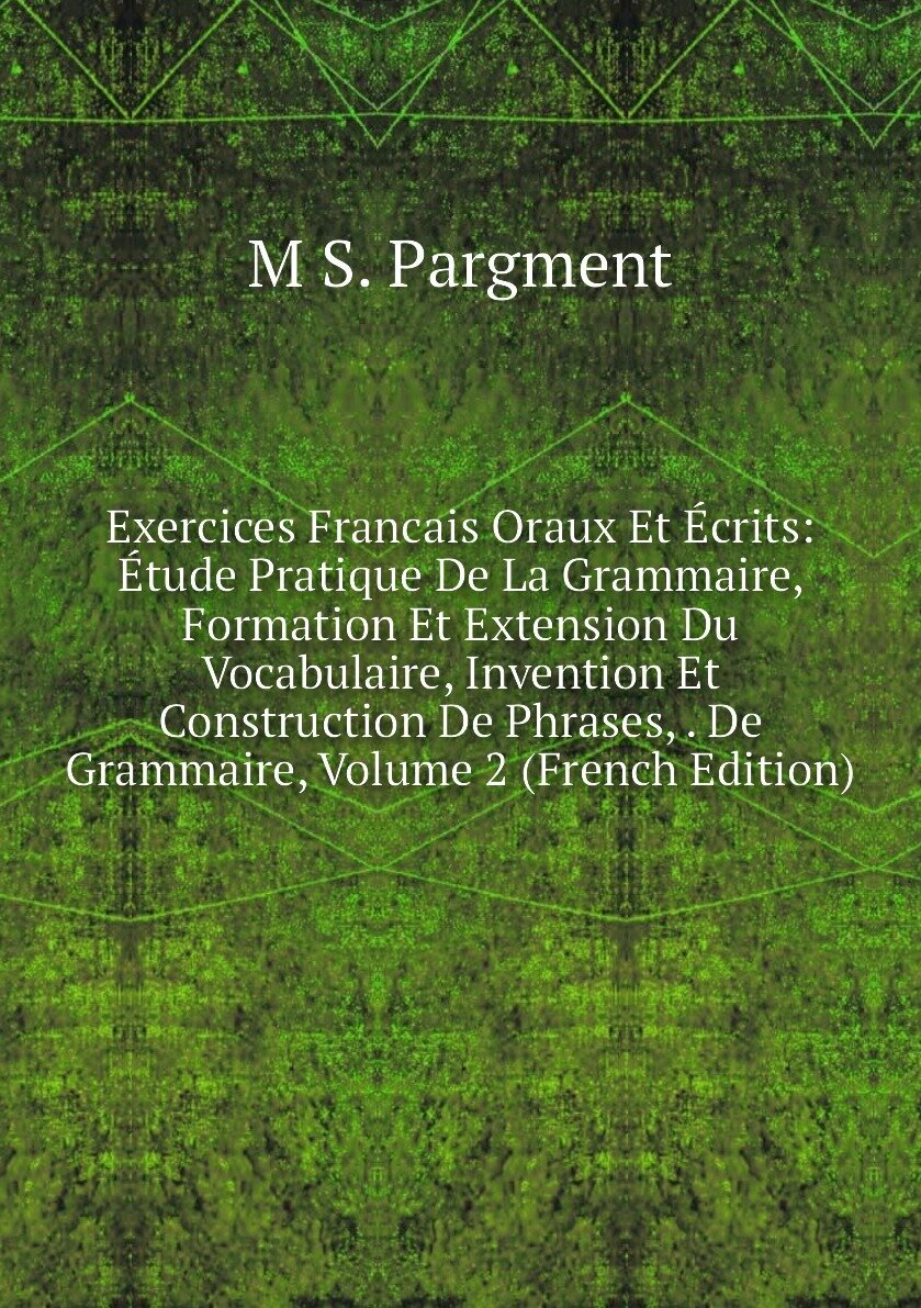 Exercices Francais Oraux Et . crits: . tude Pratique De La Grammaire, Formation Et Extension Du Vocabulaire, Invention Et Construction De Phrases, . De…