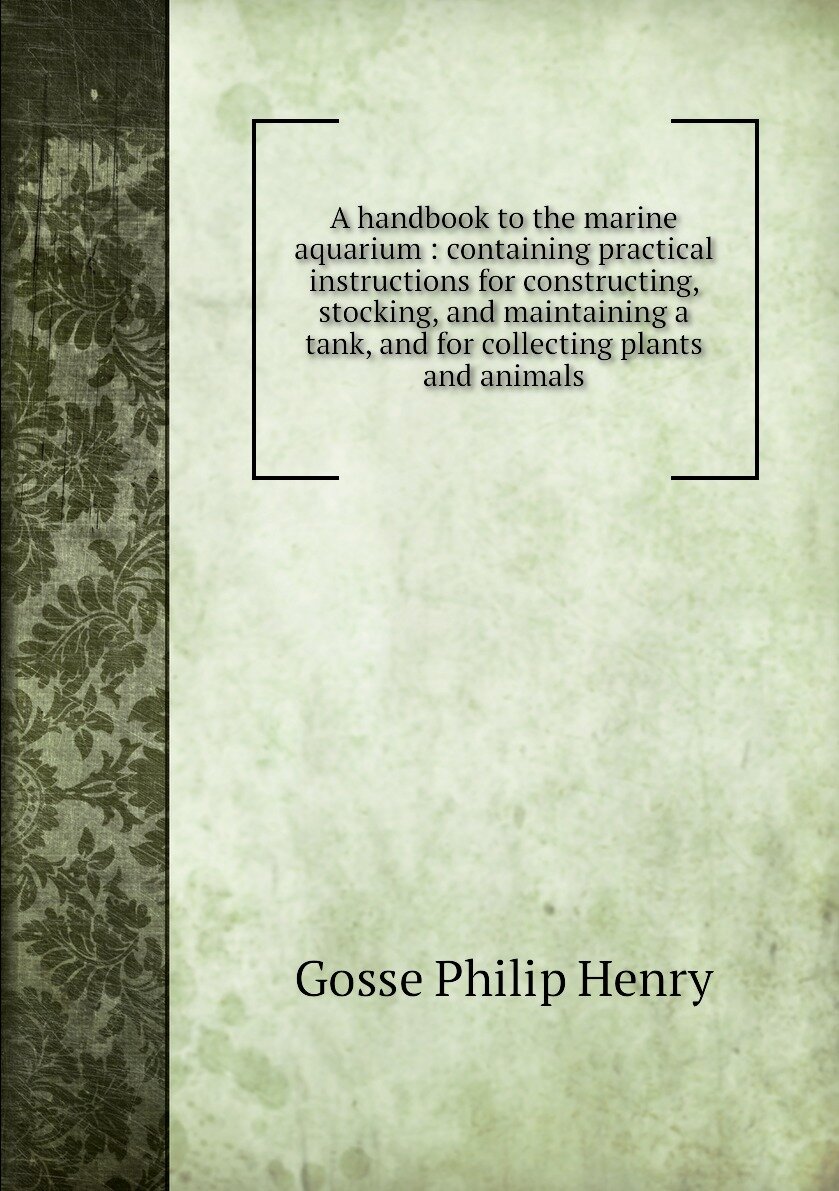 A handbook to the marine aquarium : containing practical instructions for constructing, stocking, and maintaining a tank, and for collecting plants a…