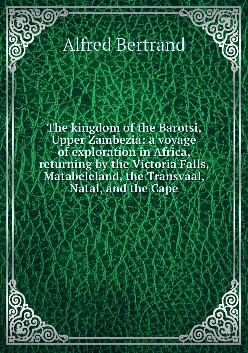The kingdom of the Barotsi, Upper Zambezia: a voyage of exploration in Africa, returning by the Victoria Falls, Matabeleland, the Transvaal, Natal, and the Cape
