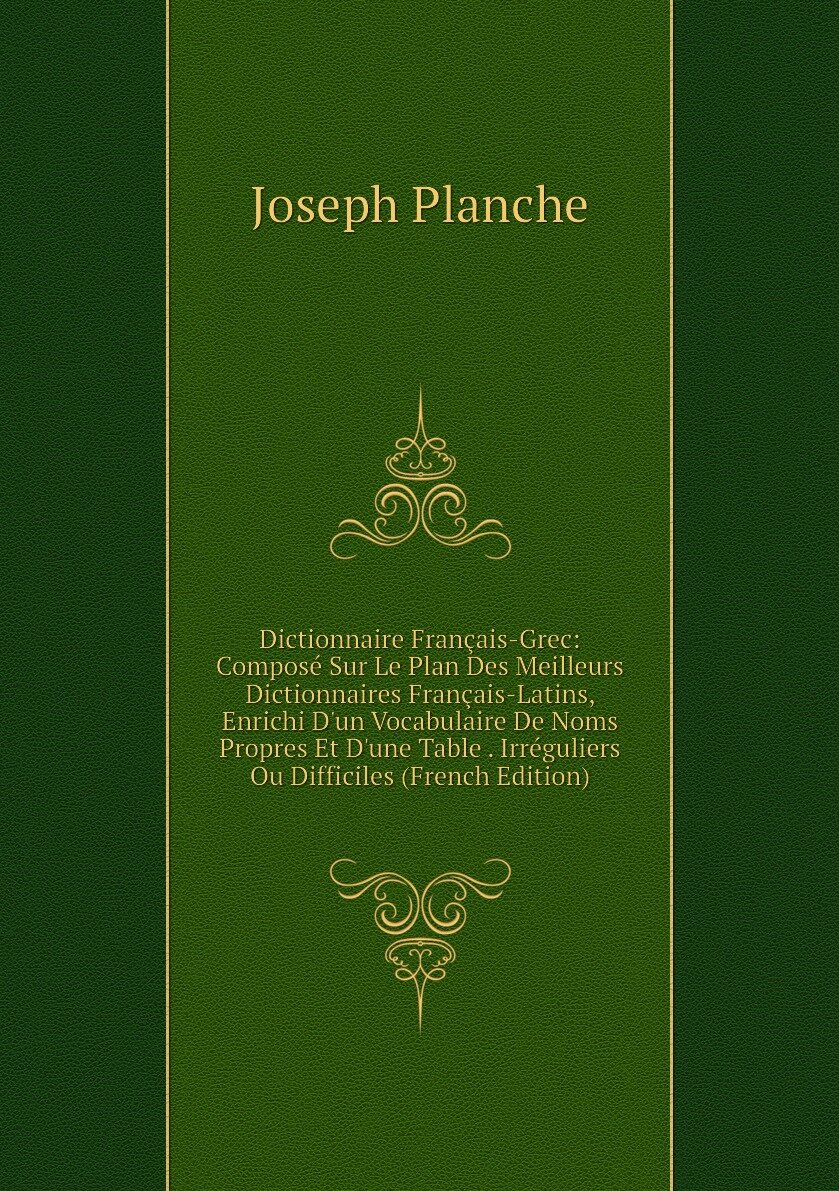 Dictionnaire Français-Grec: Composé Sur Le Plan Des Meilleurs Dictionnaires Français-Latins, Enrichi D'un Vocabulaire De Noms Propres Et D'une Table . Irréguliers Ou Difficiles (French Edition)