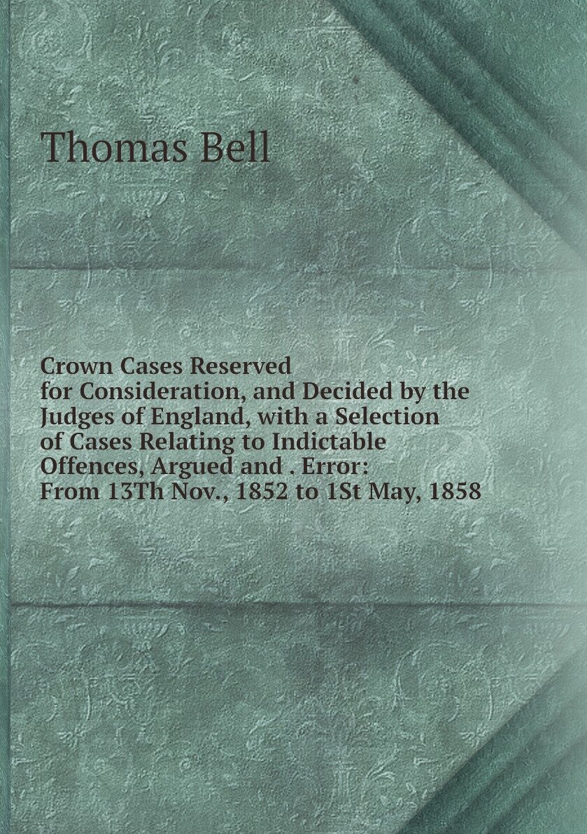 Crown Cases Reserved for Consideration, and Decided by the Judges of England, with a Selection of Cases Relating to Indictable Offences, Argued and . Error: From 13Th Nov, 1852 to 1St May, 1858