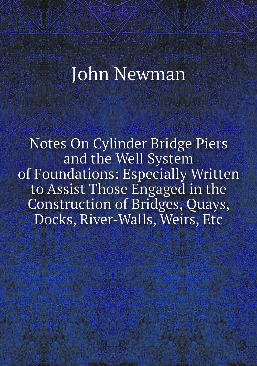 Notes On Cylinder Bridge Piers and the Well System of Foundations: Especially Written to Assist Those Engaged in the Construction of Bridges, Quays, …