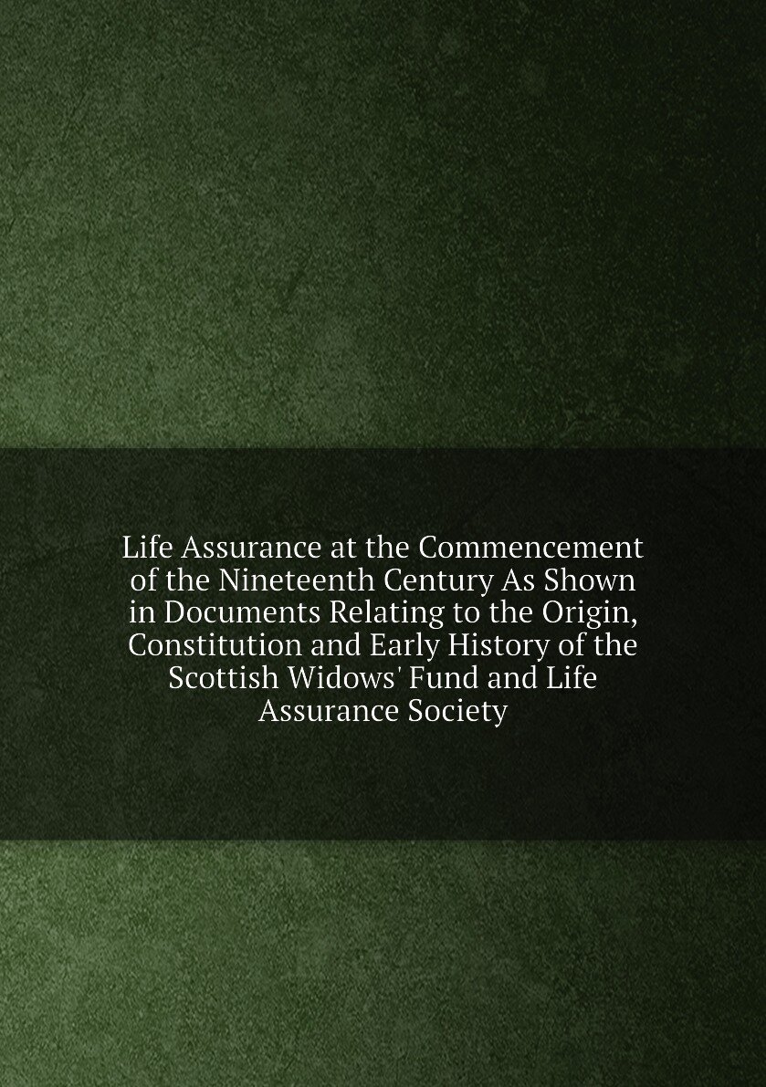 Life Assurance at the Commencement of the Nineteenth Century As Shown in Documents Relating to the Origin, Constitution and Early History of the Scot…