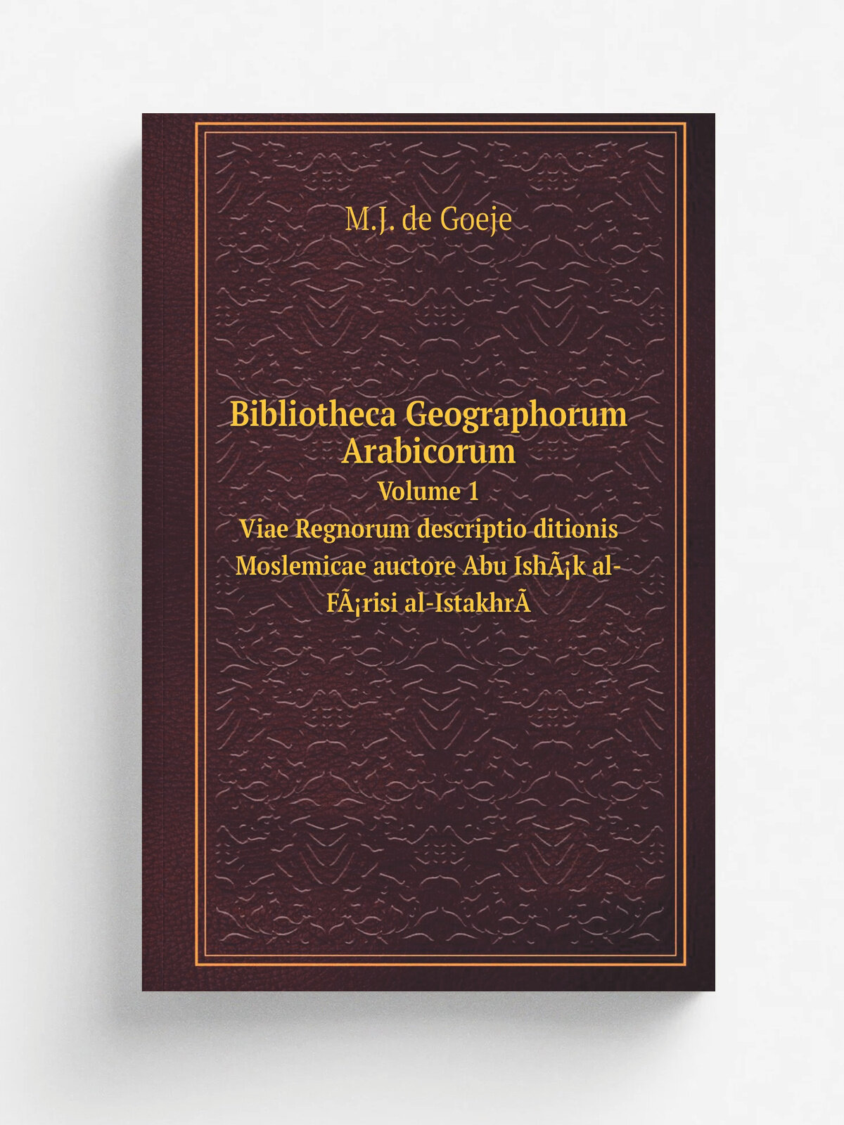 Bibliotheca Geographorum Arabicorum. Volume 1. Viae Regnorum descriptio ditionis Moslemicae auctore Abu Ish. k al-F. risi al-Istakhr. | M.J. de Goej…