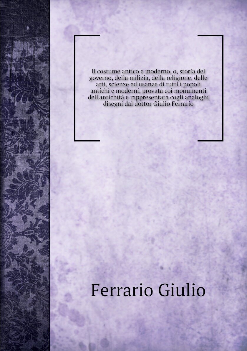 "Il costume antico e moderno, o, storia del governo, della milizia, della religione, delle arti, scienze ed usanze di tutti i popoli antichi e modern…