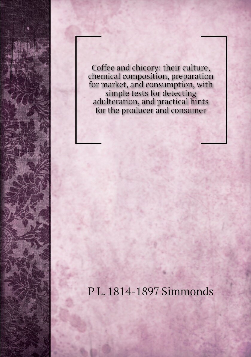 Coffee and chicory: their culture, chemical composition, preparation for market, and consumption, with simple tests for detecting adulteration, and practical hints for the producer and consumer
