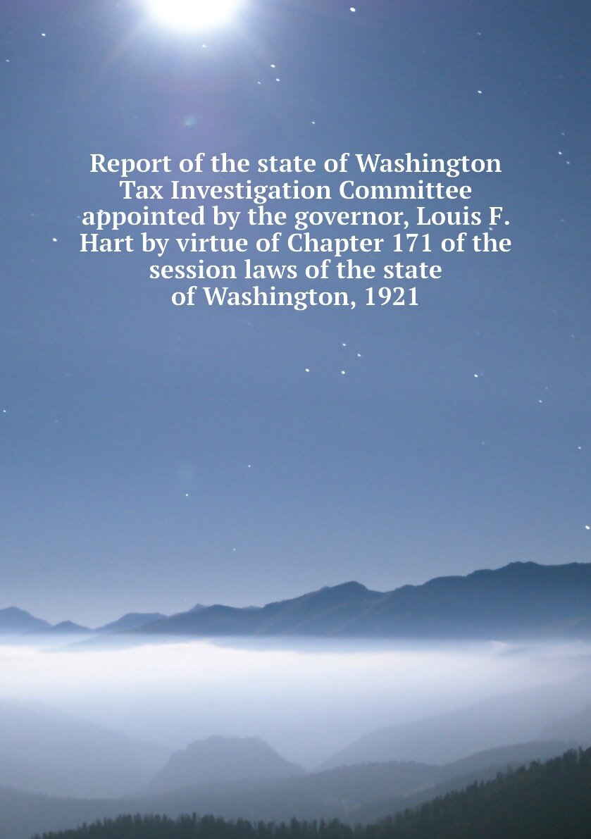 Report of the state of Washington Tax Investigation Committee appointed by the governor, Louis F. Hart by virtue of Chapter 171 of the session laws of the state of Washington, 1921