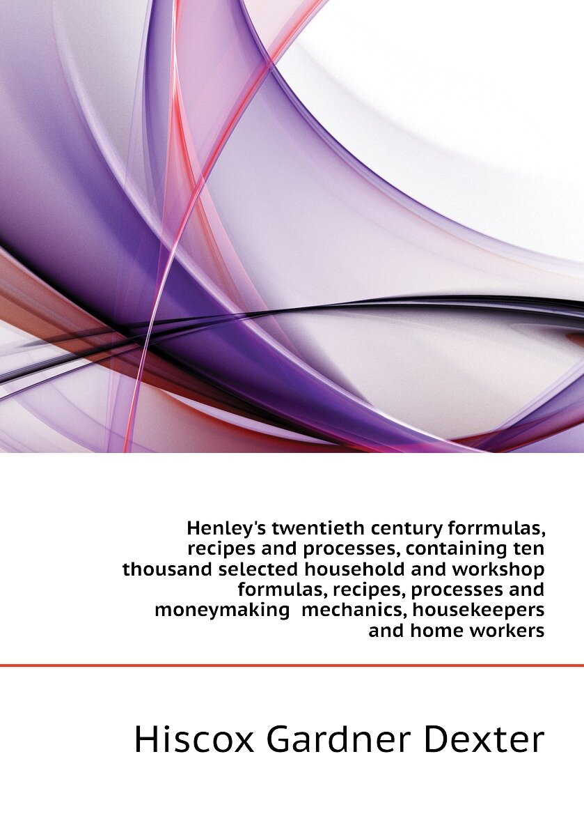 Henley's twentieth century forrmulas, recipes and processes, containing ten thousand selected household and workshop formulas, recipes, processes and…