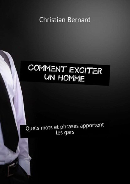 Comment exciter un homme. Quels mots et phrases apportent les gars [Цифровая книга]