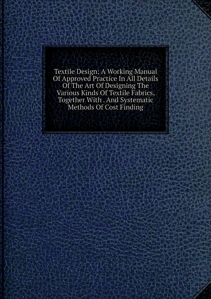 Textile Design; A Working Manual Of Approved Practice In All Details Of The Art Of Designing The Various Kinds Of Textile Fabrics, Together With . An…