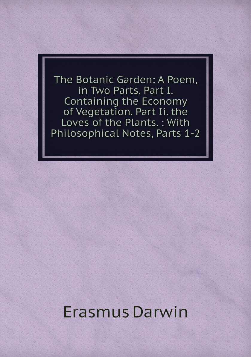 "The Botanic Garden: A Poem, in Two Parts. Part I. Containing the Economy of Vegetation. Part Ii. the Loves of the Plants. : With Philosophical Notes…