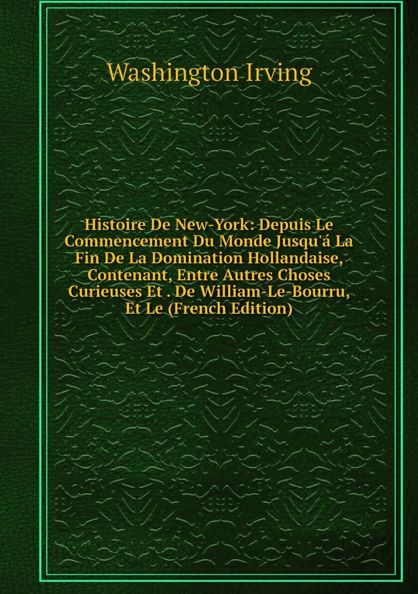 Histoire De New-York: Depuis Le Commencement Du Monde Jusqu'á La Fin De La Domination Hollandaise, Contenant, Entre Autres Choses Curieuses Et . De William-Le-Bourru, Et Le (French Edition)